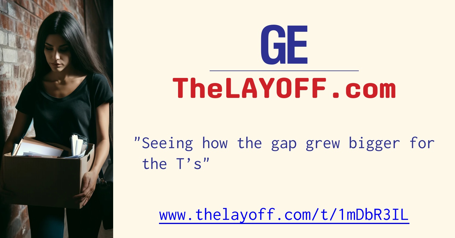 Seeing how the gap grew bigger for the T’s - post regarding General Electric Co. layoffs